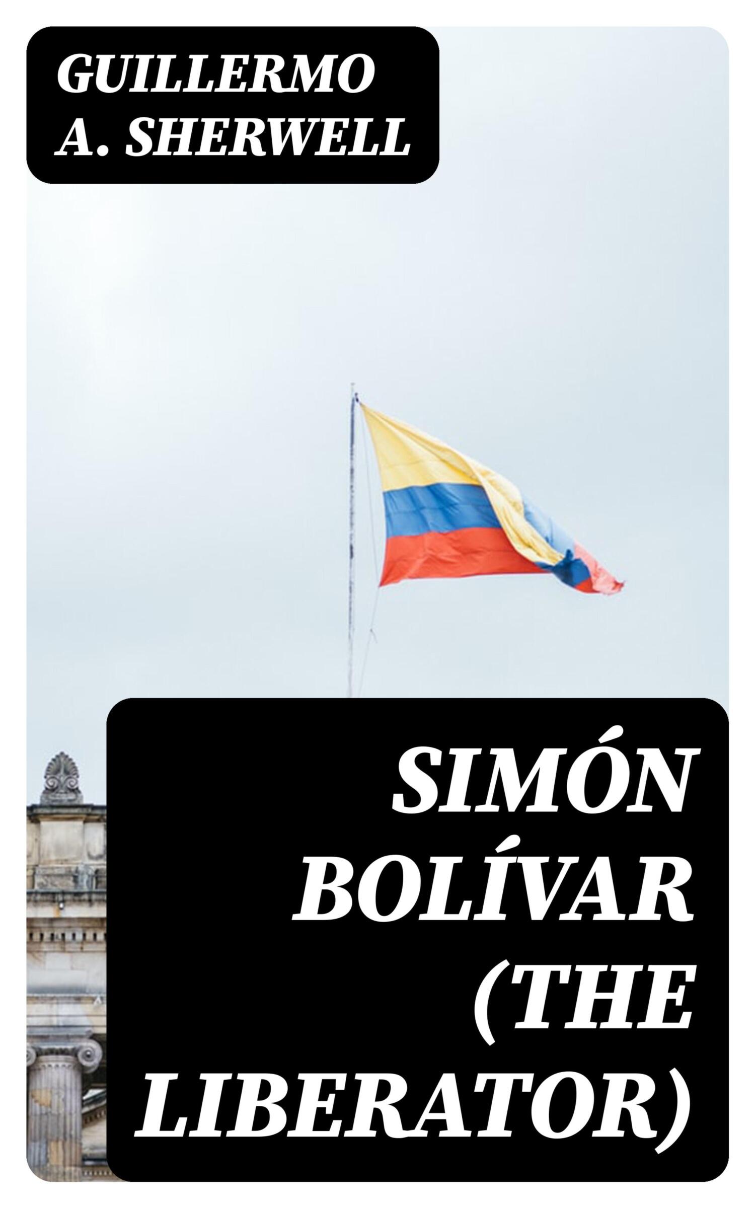 Simón Bolívar (The Liberator), Guillermo A. Sherwell – read online on ...